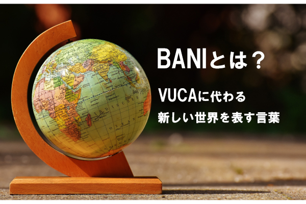 BANIとは？VUCAに代わる新しい世界を表す言葉｜ブログ｜株式会社テイ・デイ・エス